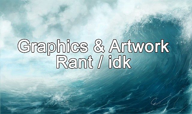 [Rant/idk] Graphics & Artwork Forum